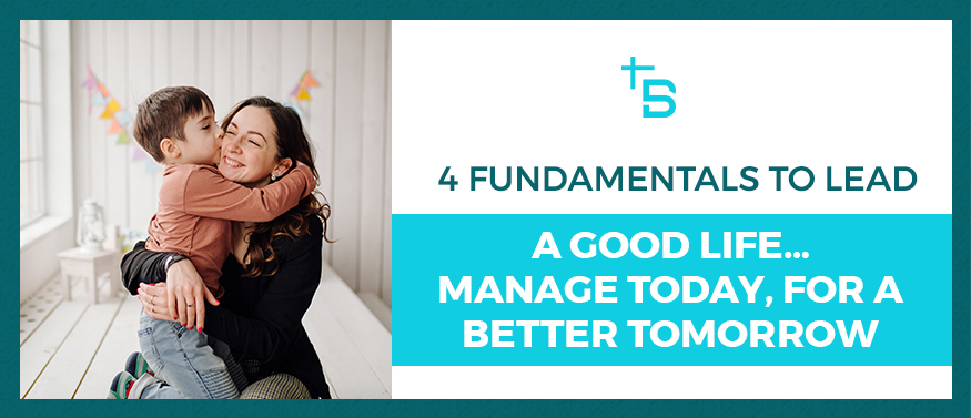 4 Fundamentals To Lead a Good Life… Manage Today, for a Better Tomorrow ...